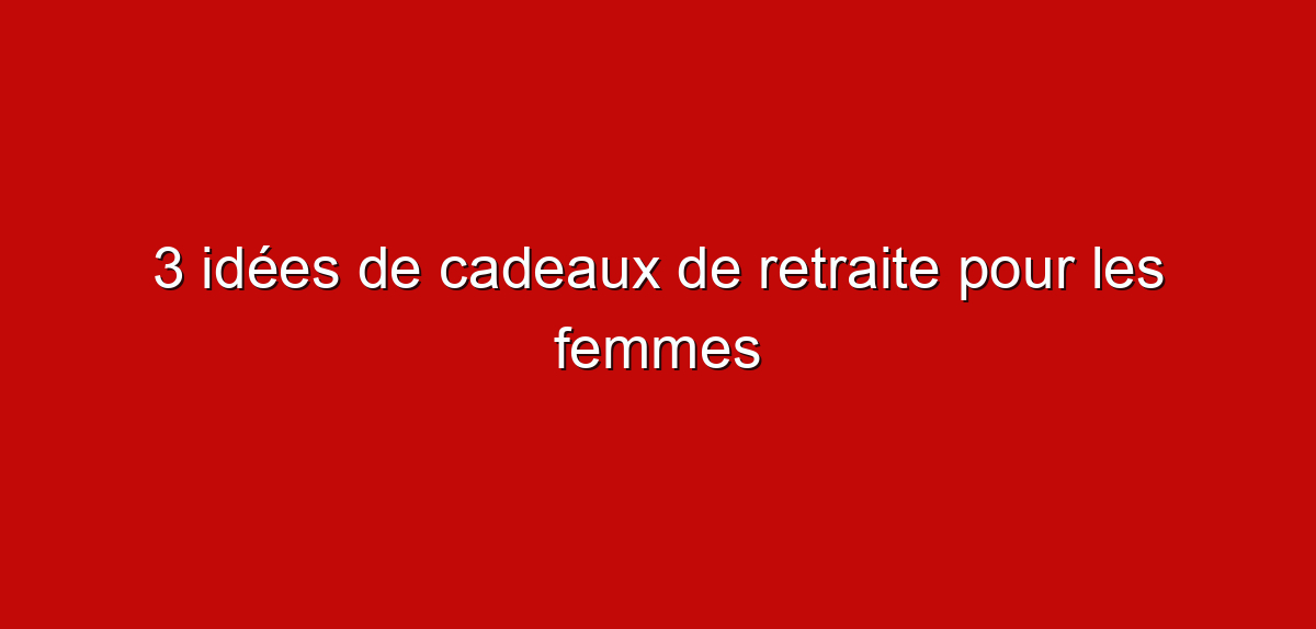 3 idées de cadeaux de retraite pour les femmes