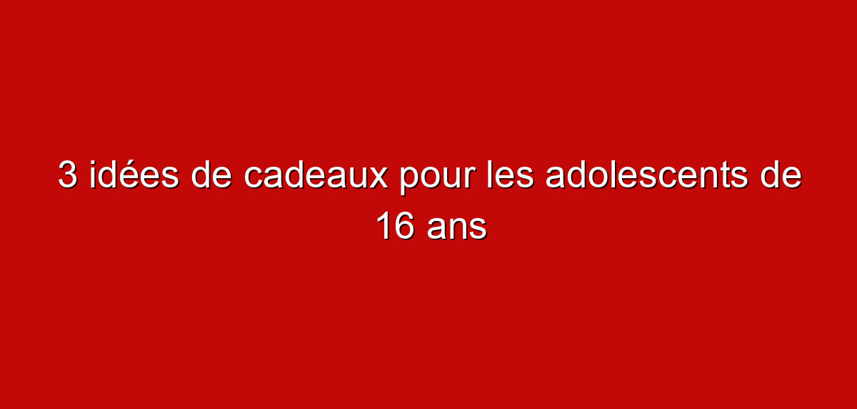 3 idées de cadeaux pour les adolescents de 16 ans